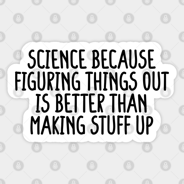 Science Because Figuring Things Out Is Better Than Making Stuff Up